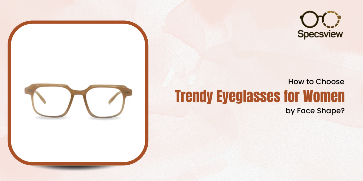 How to Choose Trendy Eyeglasses for Women by Face Shape?
